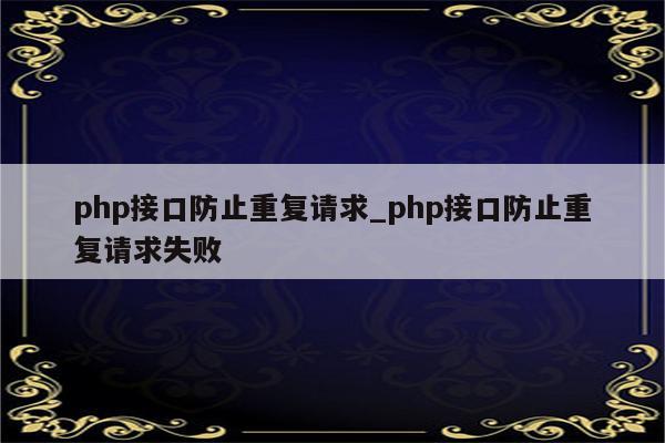 Php接口防止重复请求php接口防止重复请求失败 陕西卓智工作室
