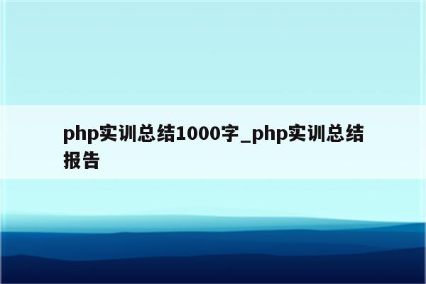 Php实训总结1000字php实训总结报告 陕西卓智工作室
