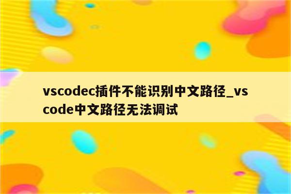 Vscodec插件不能识别中文路径vscode中文路径无法调试 陕西卓智工作室 