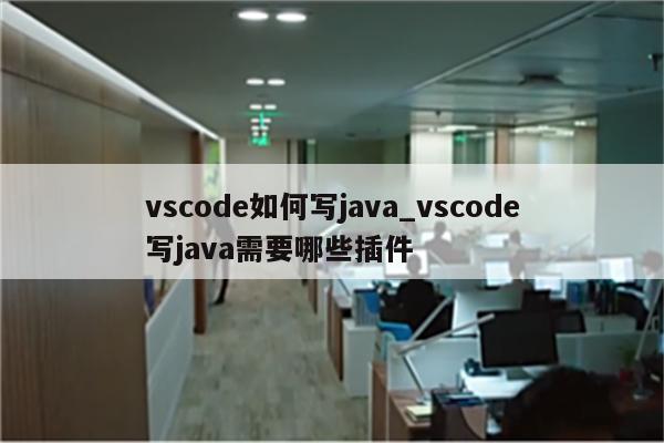 Vscode如何写javavscode写java需要哪些插件 陕西卓智工作室
