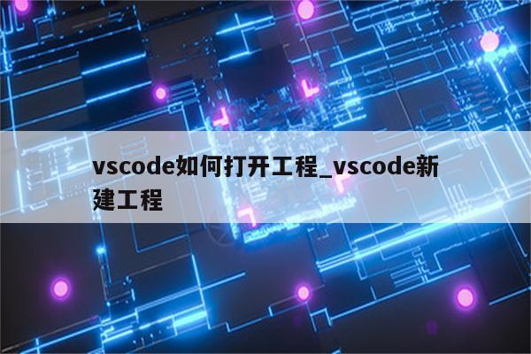Vscode如何打开工程 Vscode新建工程 陕西卓智工作室