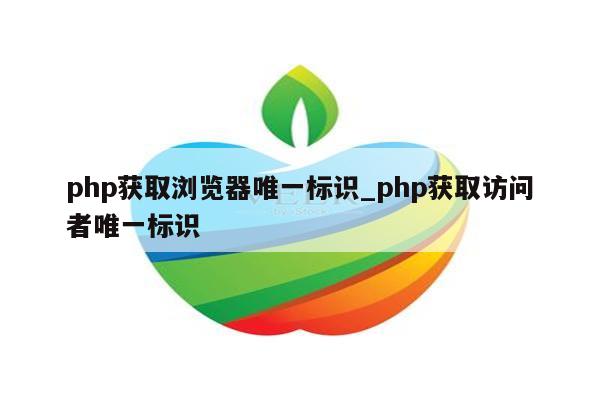 Php获取浏览器唯一标识php获取访问者唯一标识 陕西卓智工作室