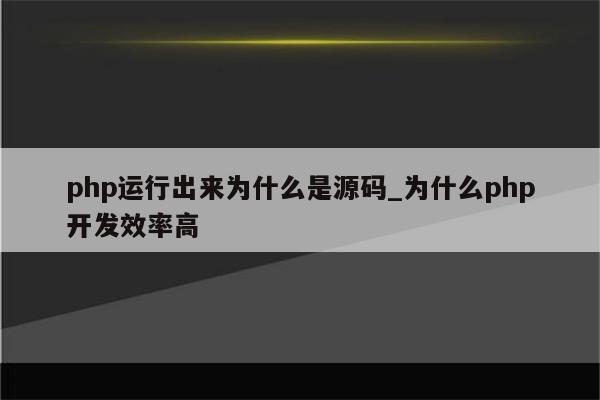 Php运行出来为什么是源码为什么php开发效率高 陕西卓智工作室