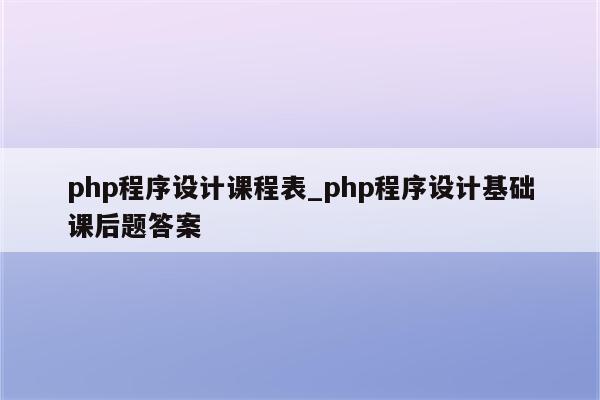 Php程序设计课程表 Php程序设计基础课后题答案 陕西卓智工作室