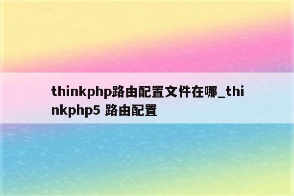 Thinkphp路由配置文件在哪thinkphp5 路由配置 陕西卓智工作室