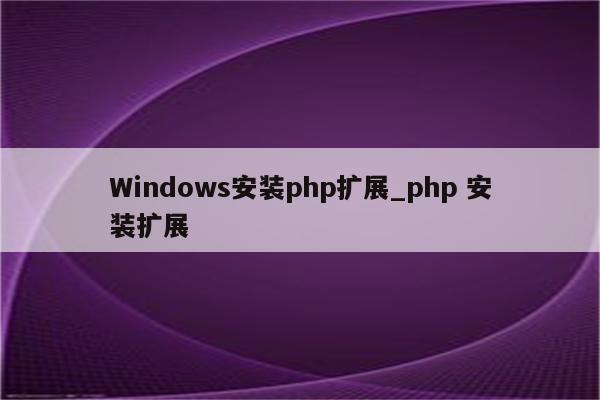 Windows安装php扩展php 安装扩展 陕西卓智工作室 